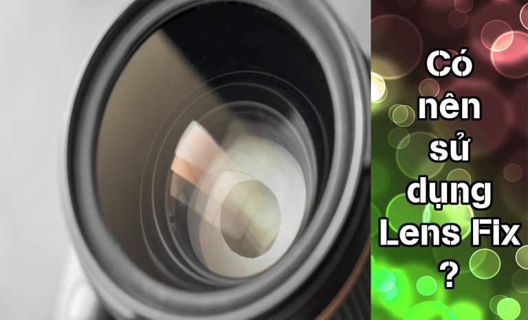 Lens Fix là gì? Những ưu nhược điểm của Lens Fix trong nhiếp ảnh
