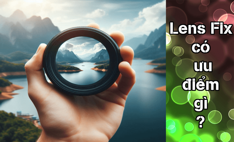 Lens Fix là gì? Những ưu nhược điểm của Lens Fix trong nhiếp ảnh